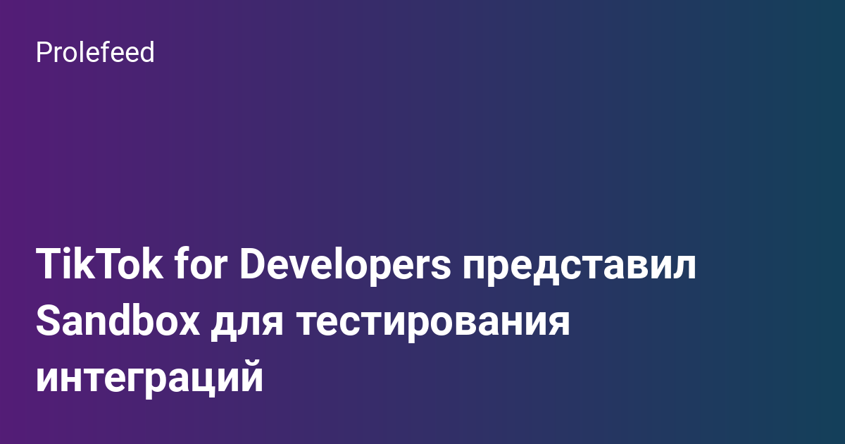 TikTok for Developers представил Sandbox для тестирования интеграций