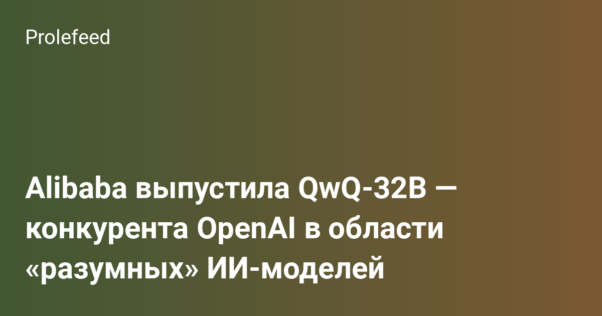 Alibaba выпустила QwQ-32B — конкурента OpenAI в области «разумных» ИИ-моделей