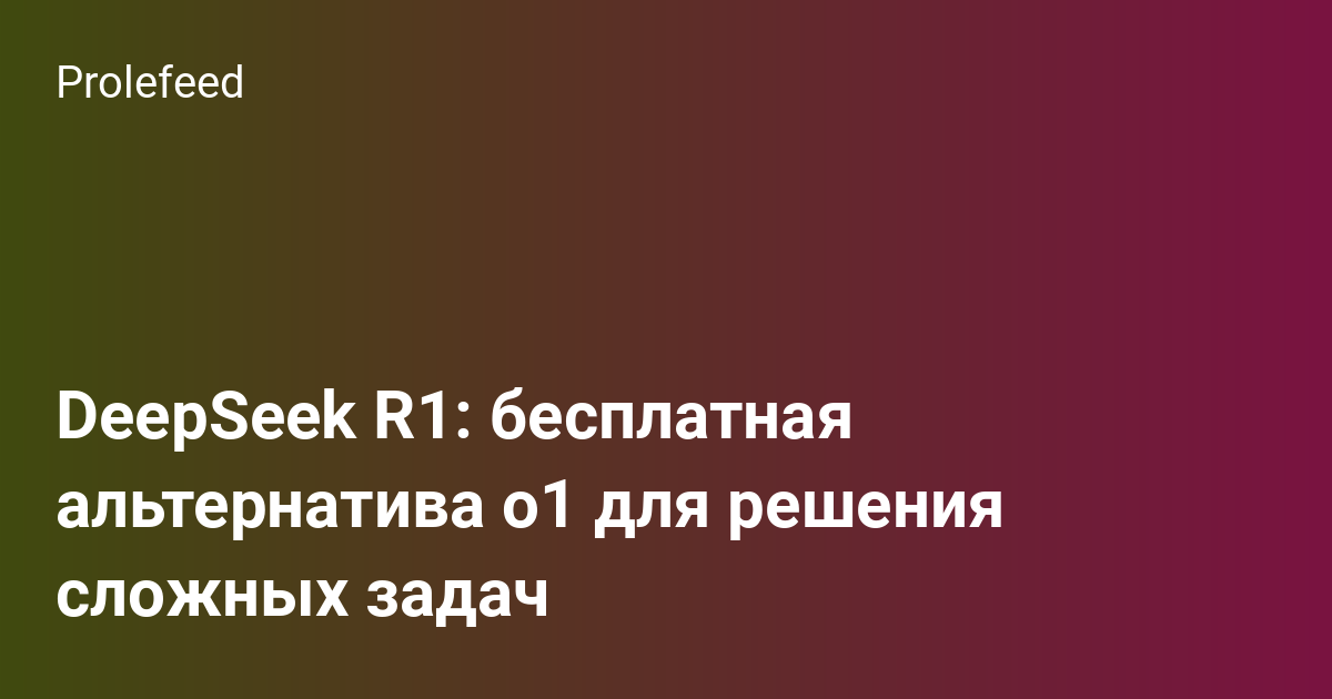 DeepSeek R1: бесплатная альтернатива o1 для решения сложных задач