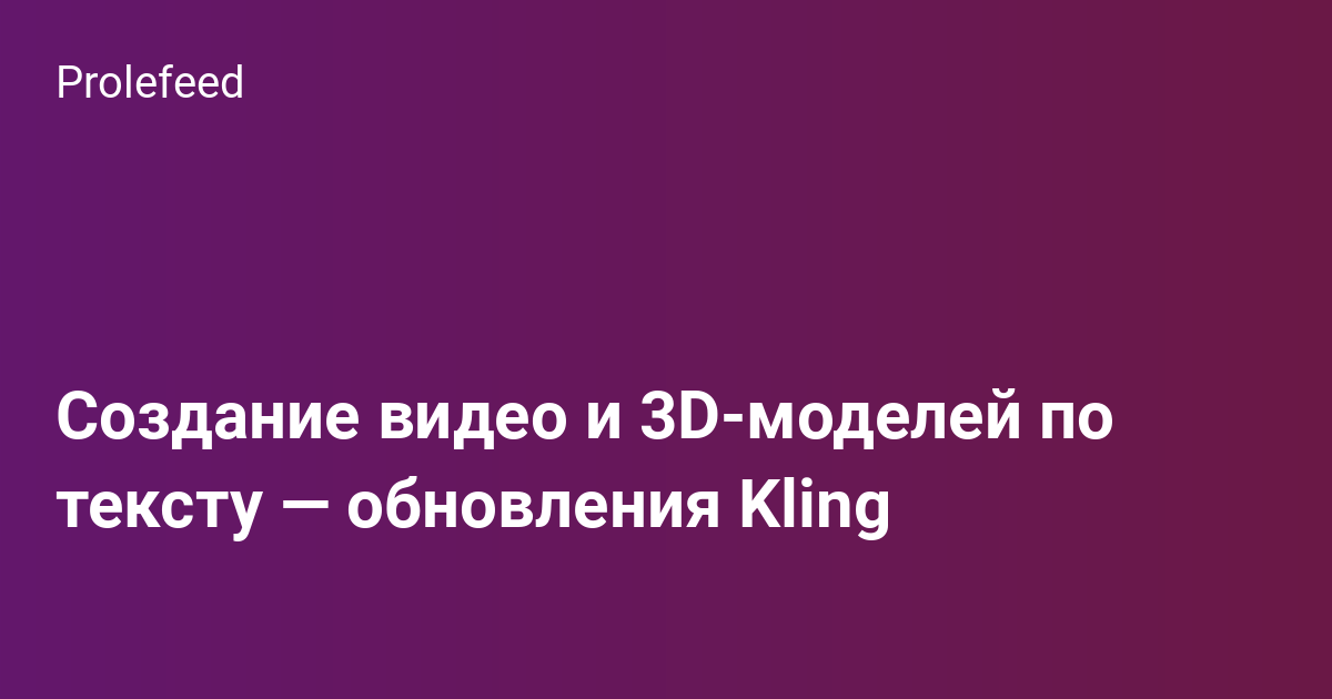 Создание видео и 3D-моделей по тексту — обновления Kling