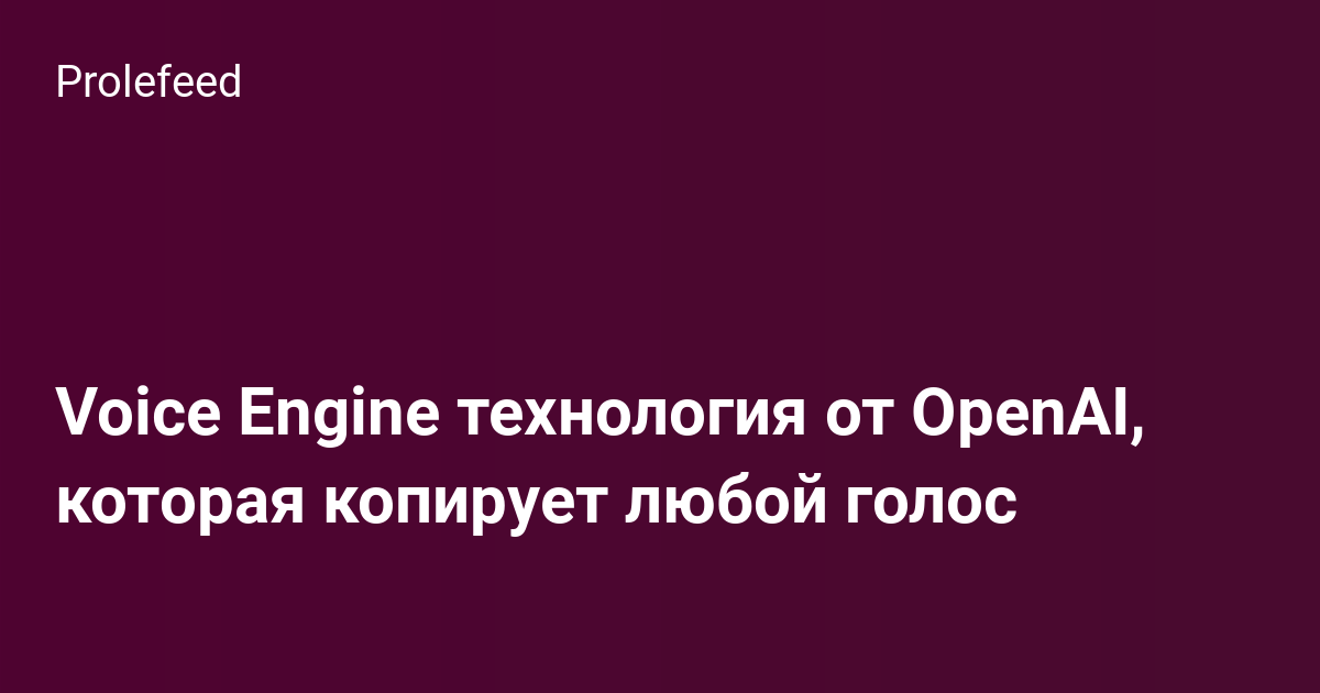 Voice Engine технология от OpenAI, которая копирует любой голос